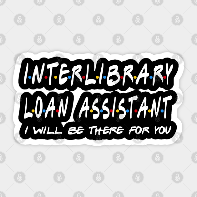 Interlibrary Loan Assistant Ill Be There For You Interlibrary Loan Assistant Sticker